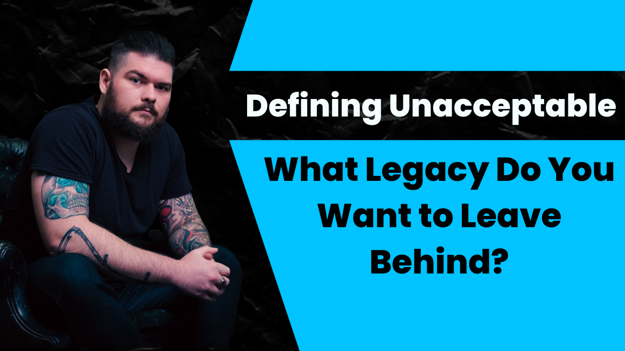 What is Unacceptable for Your Life and the Legacy You Want to Leave ...